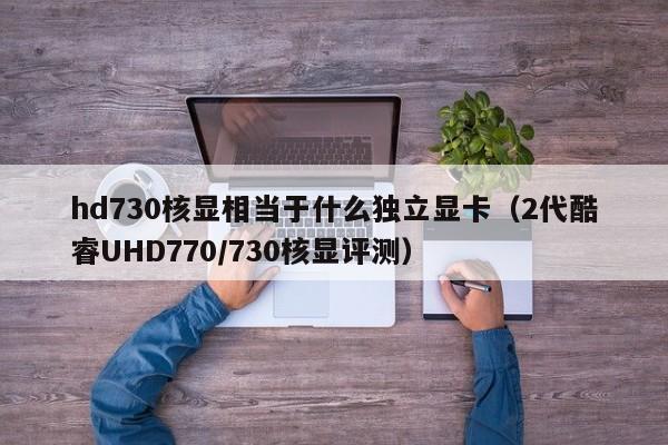hd730核显相当于什么独立显卡（2代酷睿UHD770/730核显评测） - 鱼渣渣网